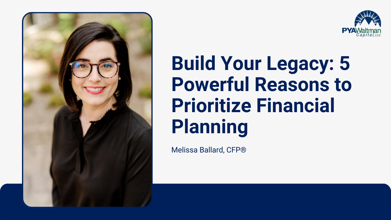 Build Your Legacy: 5 Powerful Reasons to Prioritize Financial Planning — PYA Waltman Capital, LLC