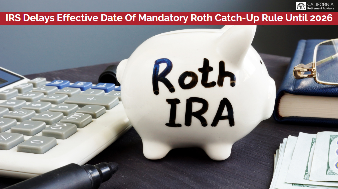 IRS Delays Effective Date Of Mandatory Roth Catch-Up Rule Until 2026 — California Retirement ...